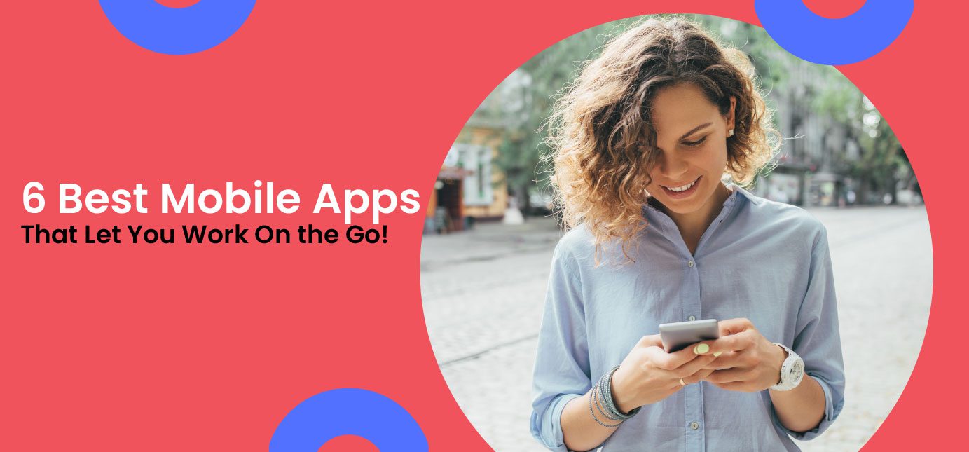 6 Best Mobile Apps That Let You Work On The Go! 2021